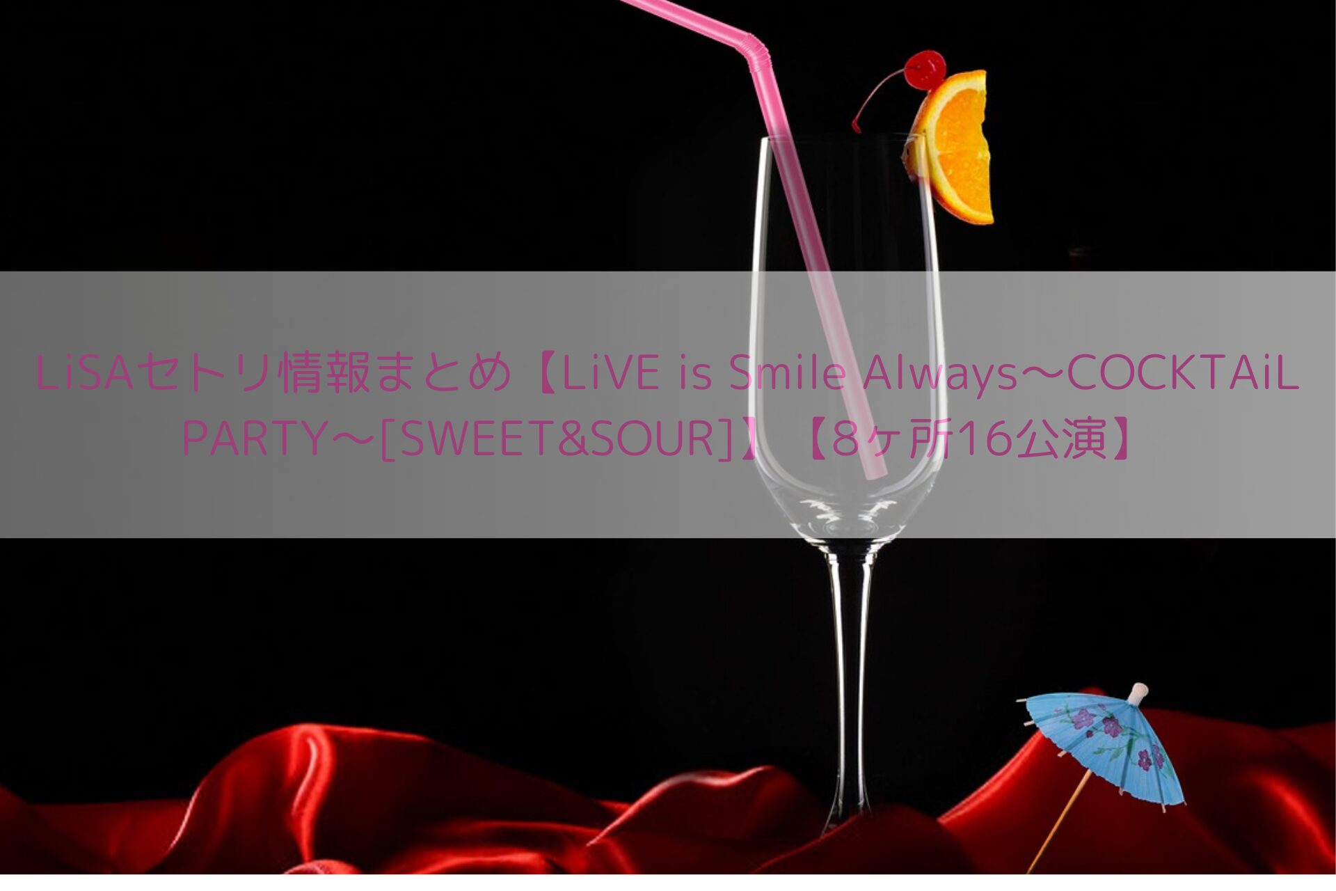 LiSAセトリ情報まとめ【LiVE is Smile Always～COCKTAiL PARTY～[SWEET&SOUR]】【8ヶ所16公演 ...
